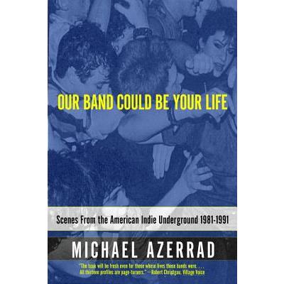 Our Band Could Be Your Life: Scenes from the American Indie Underground ...