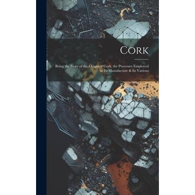Cork; Being the Story of the Origin of Cork, the Processes Employed in ...